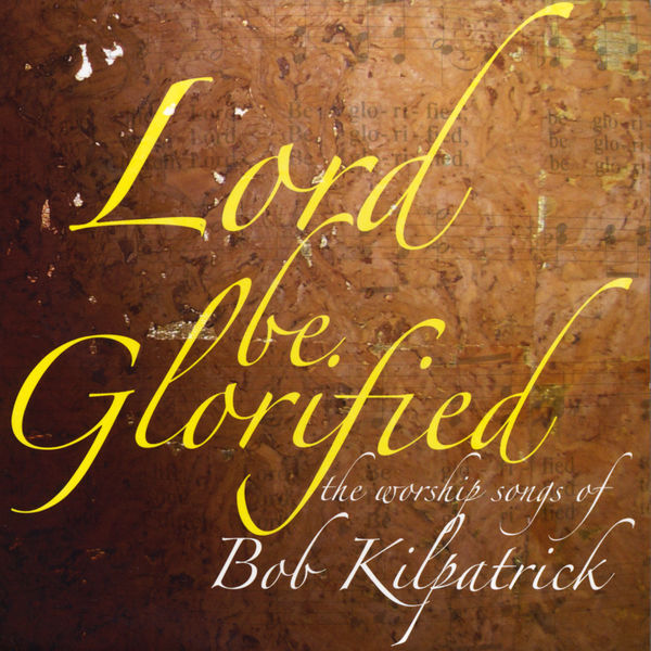 Lord Be Glorified the Worship Songs of Bob Kilpatrick, Bob Kilpatrick ...