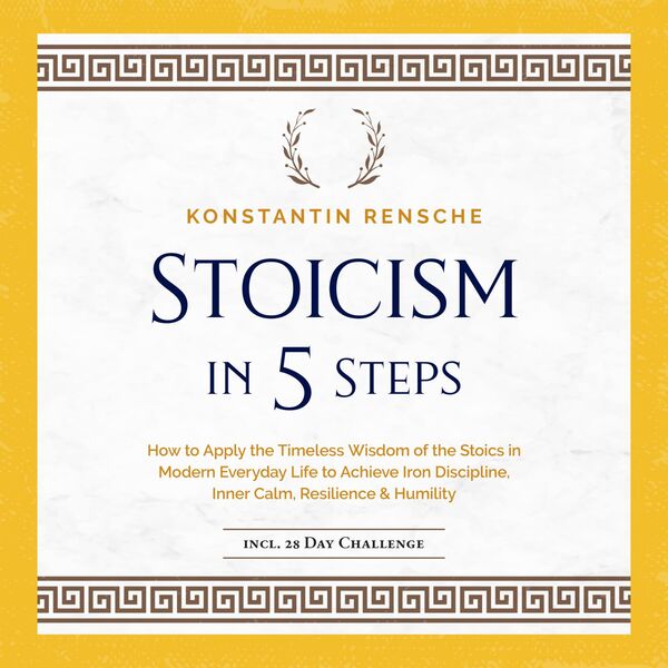 Stoicism in 5 Steps: How to Apply the Timeless Wisdom of the Stoics in Modern Everyday Life to ...