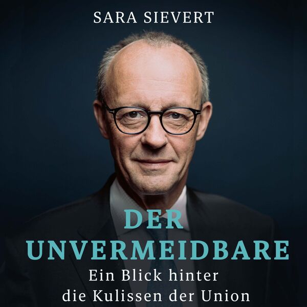 Der Unvermeidbare (Ein Blick hinter die Kulissen der Union / Friedrich Merz und die CDU), Sara ...